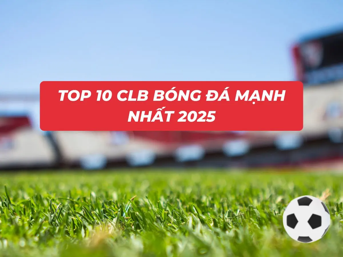 Top 10 CLB Bóng Đá Mạnh Nhất 2025 – Real Madrid Lên Ngôi